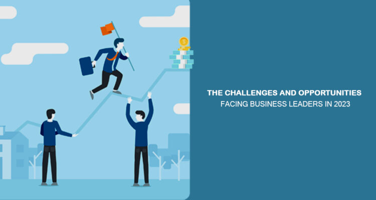 The Challenges and Opportunities Facing Business Leaders in 2023